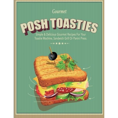 Posh Toasties: Simple & Delicious Gourmet Recipes For Your Toastie ...
