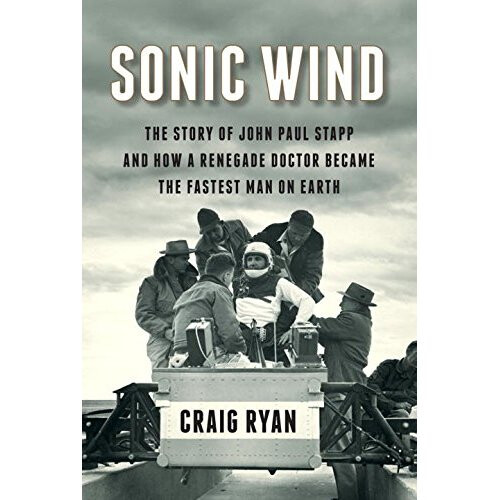 Sonic Wind: The Story of John Paul Stapp and How a Renegade Doctor ...
