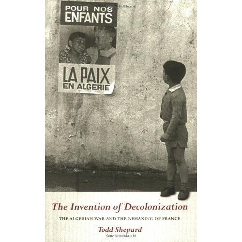The Invention of Decolonization: The Algerian War and the Remaking of ...