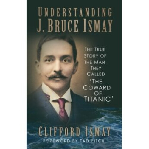 Understanding J. Bruce Ismay : The True Story of the Man They Called ...