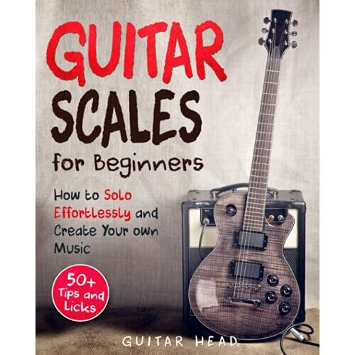 Guitar Scales for Beginners: How to Solo Effortlessly and Create Your ...